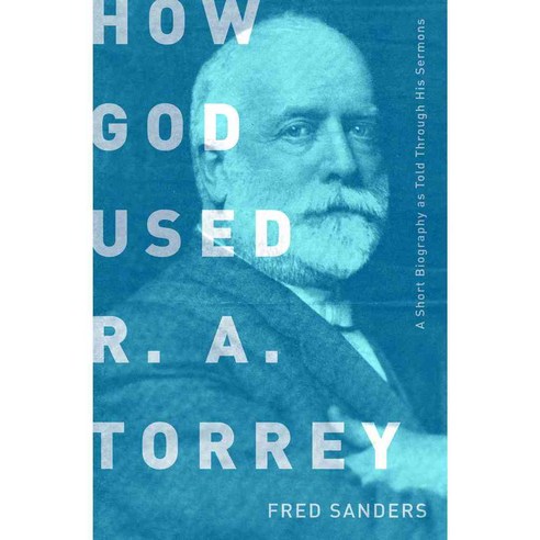 How God Used R.A. Torrey: A Short Biography As Told Through His Sermons ...