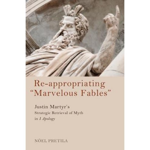Re-Appropriating "Marvelous Fables": Justin Martyr''s Strategic ...