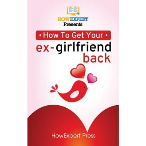 How to Get Your Ex-Girlfriend Back: Your Step-By-Step Guide to Getting Your Ex-
