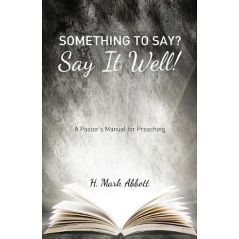 Something to Say? Say It Well!: A Pastor''s Manual for Preaching ...