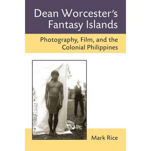 Dean Worcester''s Fantasy Islands: Photography Film and the Colonial ...
