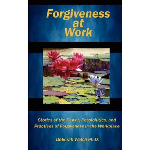 Forgiveness at Work: Stories of the Power Possibility and Practice of ...