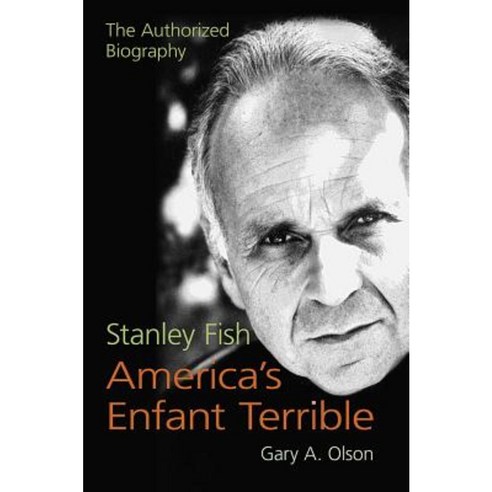 Stanley Fish America''s Enfant Terrible: The Authorized Biography ...