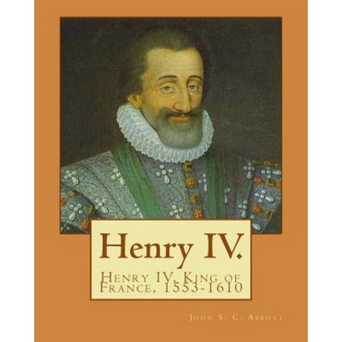 Henry IV. by: John S. C. Abbott: Henry IV King of France 1553-1610 ...
