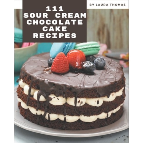 111 Sour Cream Chocolate Cake Recipes: Home Cooking Made Easy with Sour ...