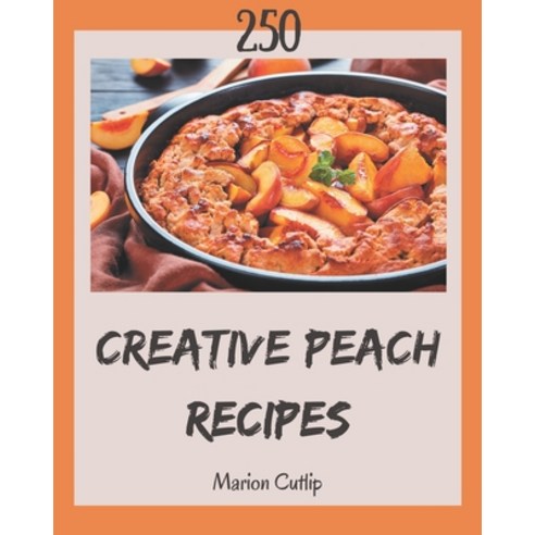250 Creative Peach Recipes: A One-of-a-kind Peach Cookbook Paperback ...