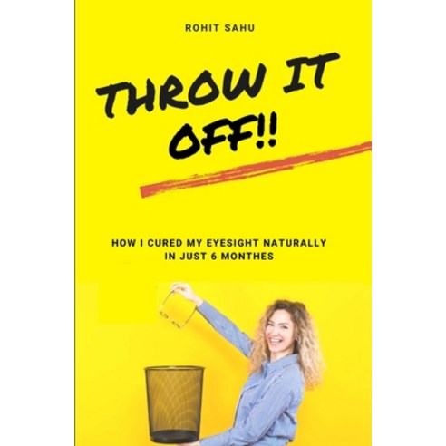 Throw It Off!!: How I Cured My Eyesight Naturally In Just 6 Months ...