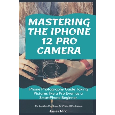 Mastering the iPhone 12 Pro Camera: iPhone Photography Guide Taking ...