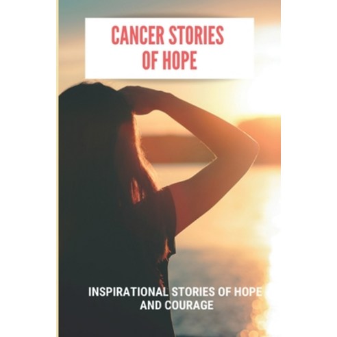 Cancer Stories Of Hope: Inspirational Stories Of Hope And Courage ...