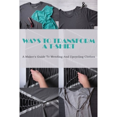 Ways To Transform A T-Shirt: A Maker''s Guide To Mending And Upcycling ...