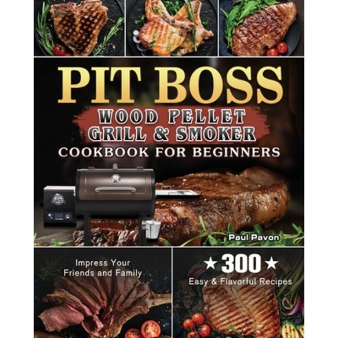 Pit Boss Wood Pellet Grill & Smoker Cookbook for Beginners: 300 Easy ...
