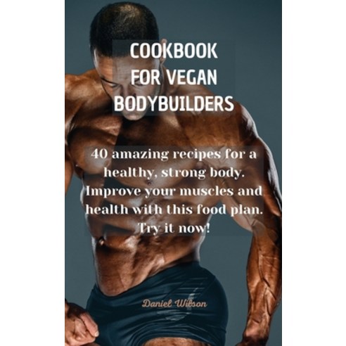 Cookbook for Vegan Bodybuilders: 40 amazing recipes for a healthy ...