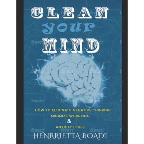 Clean your Mind: How to eliminate negative thinking minimize worrying ...