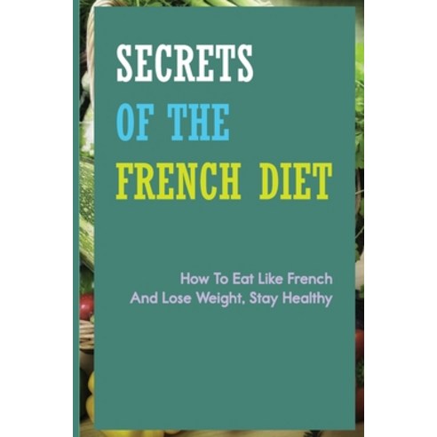 Secrets Of The French Diet- How To Eat Like French And Lose Weight Stay ...