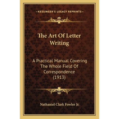 The Art Of Letter Writing: A Practical Manual Covering The Whole Field ...