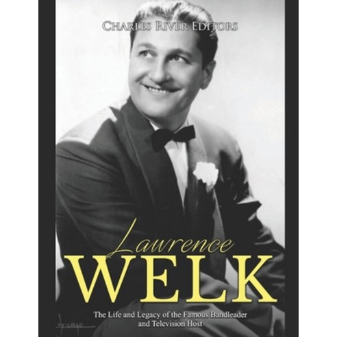 Lawrence Welk: The Life and Legacy of the Famous Bandleader and ...