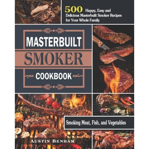 Masterbuilt Smoker Cookbook: 500 Easy and Delicious Masterbuilt Smoker ...