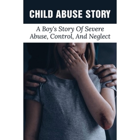 (영문도서) Child Abuse Story: A Boy''s Story Of Severe Abuse Control And Neglect: A Story Of Severe ...