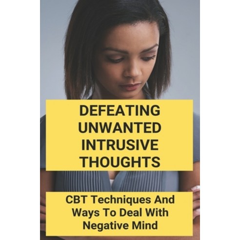 Defeating Unwanted Intrusive Thoughts: CBT Techniques And Ways To Deal With Neg