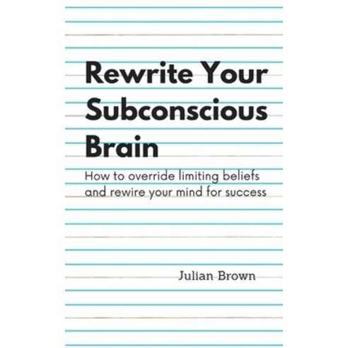 Rewrite Your Subconscious Brain: How to override limiting beliefs and ...