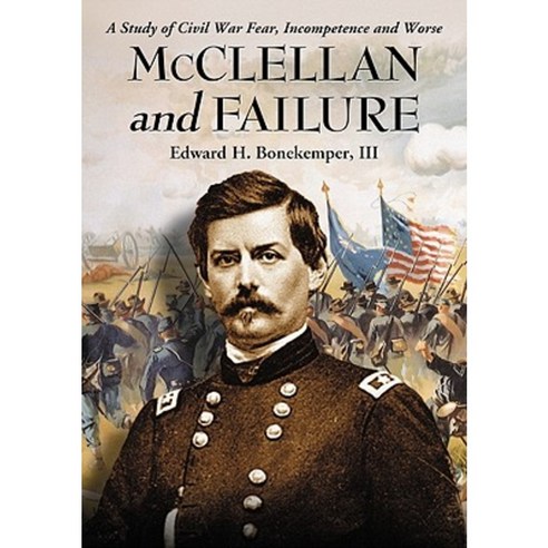 McClellan and Failure: A Study of Civil War Fear Incompetence and Worse ...
