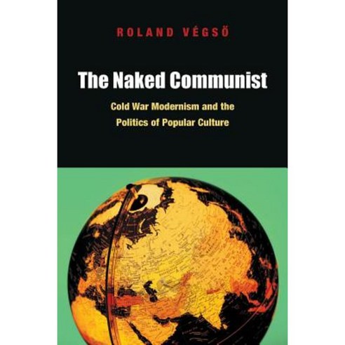 The Naked Communist: Cold War Modernism and the Politics of Popular ...