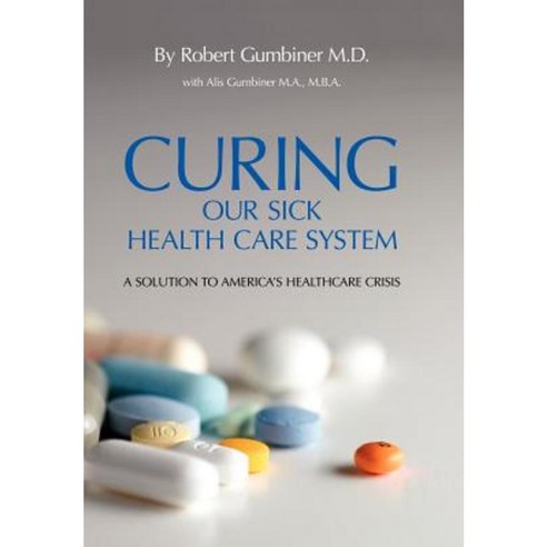 Curing Our Sick Health Care System: A Solution to America''s Health ...