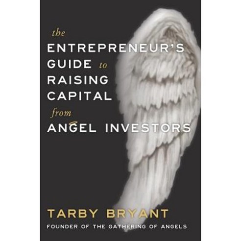 The Entrepreneur''s Guide to Raising Capital from Angel Investors ...