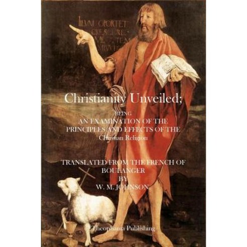 Christianity Unveiled: Being and Examination of the Principles and ...