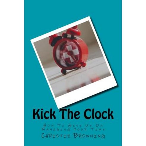 Kick the Clock: How to Give Up on Managing Your Time Paperback ...