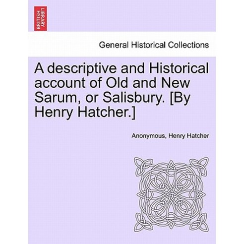 A Descriptive and Historical Account of Old and New Sarum or Salisbury ...
