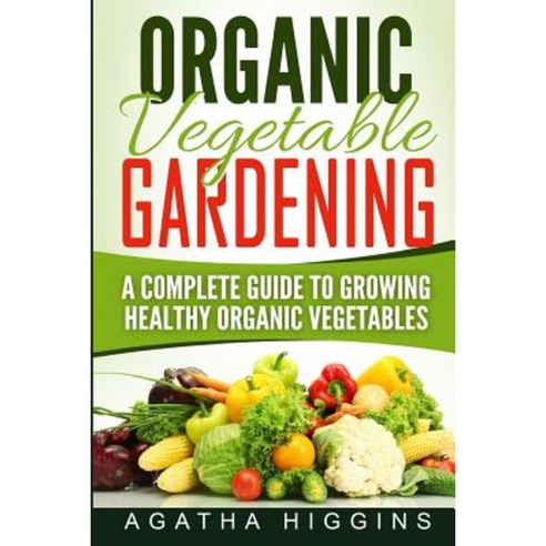 Organic Vegetable Gardening: A Complete Guide to Growing Healthy Organic Vegeta