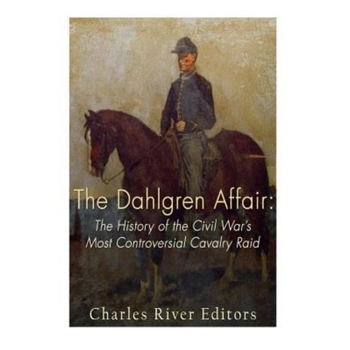 The Dahlgren Affair: The History of the Civil War''s Most Controversial ...