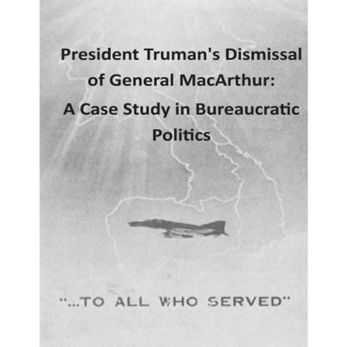 President Truman''s Dismissal of General MacArthur: A Case Study in ...