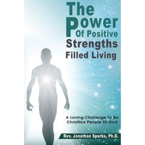 The Power of Positive Strengths-Filled Living: A Loving Challenge to Be ...