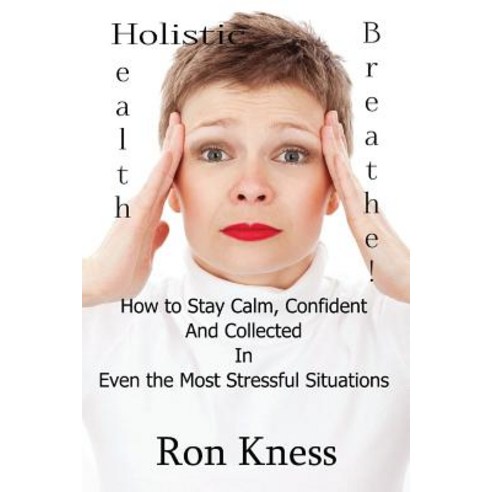Breathe!: How to Stay Calm Confident and Collected in Even the Most ...