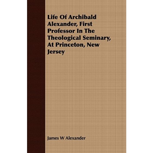 Life of Archibald Alexander First Professor in the Theological Seminary ...