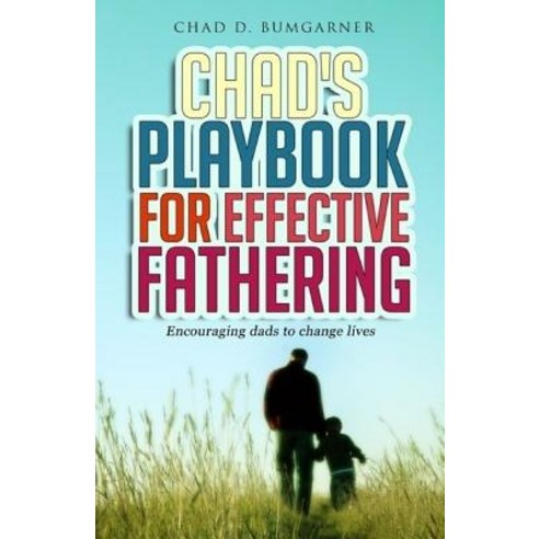 Chad''s Playbook to Effective Fathering: Encouraging Dads to Change ...