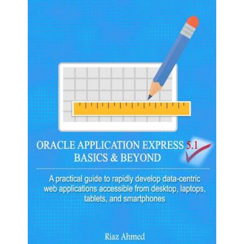 Oracle Application Express 5.1 Basics & Beyond: A Practical Guide to Rapidly De