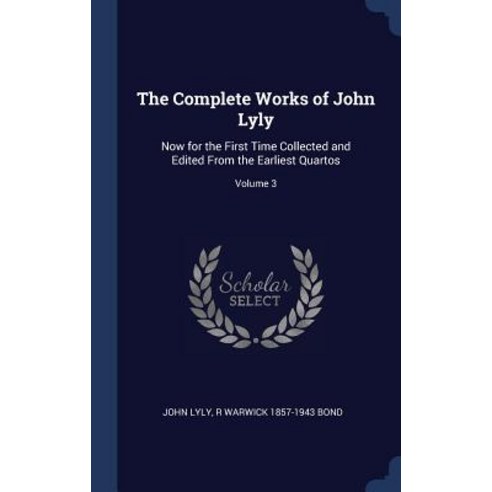 The Complete Works of John Lyly: Now for the First Time Collected and Edited fr