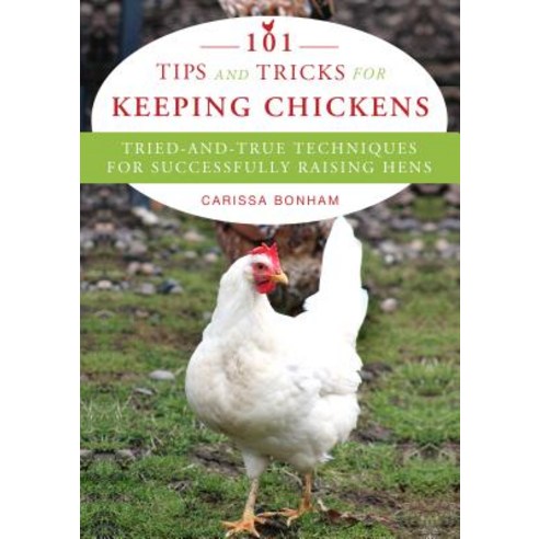 101 Tips and Tricks for Keeping Chickens: Tried-And-True Techniques for ...