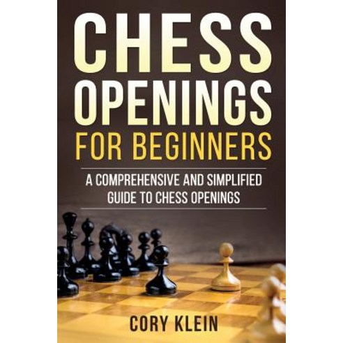 Chess Openings for Beginners: A Comprehensive and Simplified Guide to Chess Ope